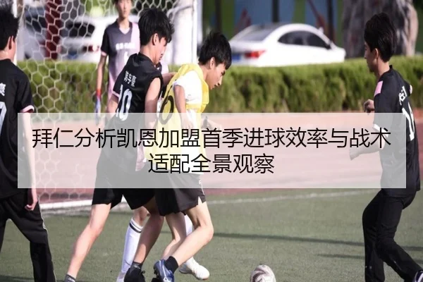 拜仁分析凯恩加盟首季进球效率与战术适配全景观察 - Bwin
